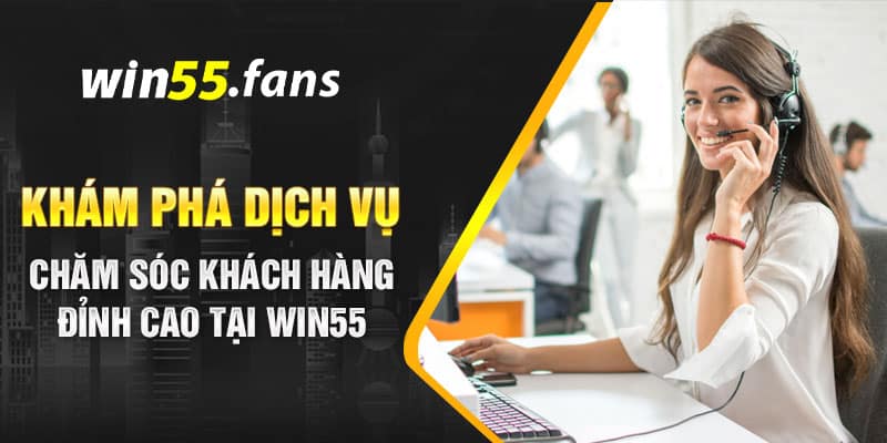 Khám phá dịch vụ chăm sóc khách hàng đỉnh cao tại win55